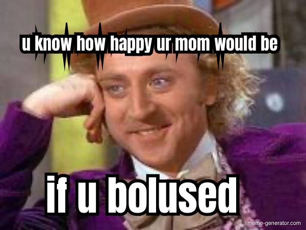 u know how happy ur mom would be if u bolused - Meme Generator