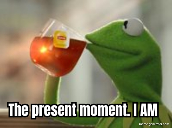 The present moment. I AM - Meme Generator